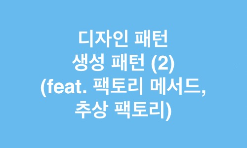 디자인 패턴 생성 패턴 2 Feat 팩토리 메서드 추상 팩토리