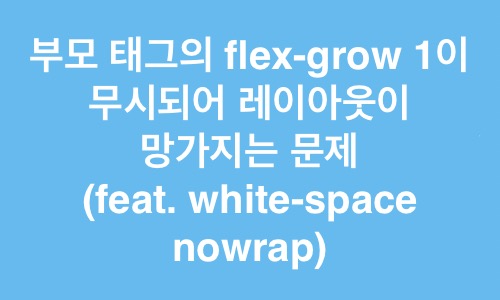 부모 태그의 flex-grow 1이 무시되어 레이아웃이 망가지는 문제 (feat. white-space nowrap)